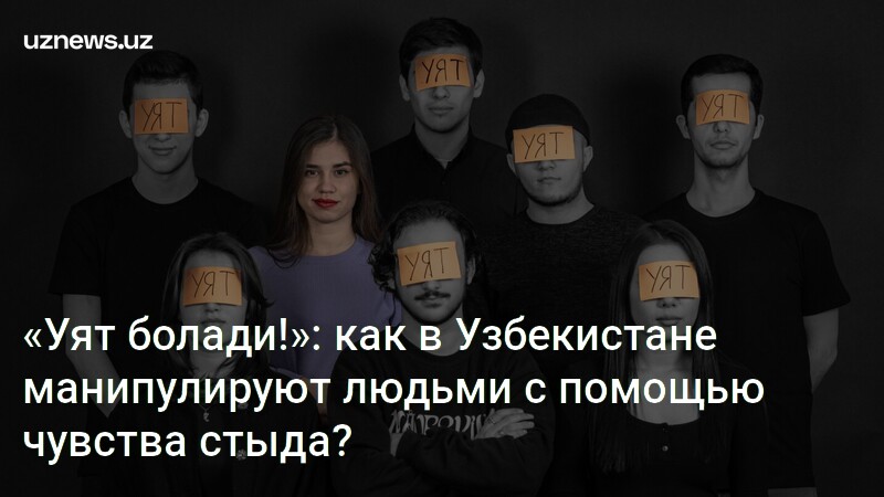 «Уят болади!»: как в Узбекистане манипулируют людьми с помощью чувства стыда? - UzNews.uz
